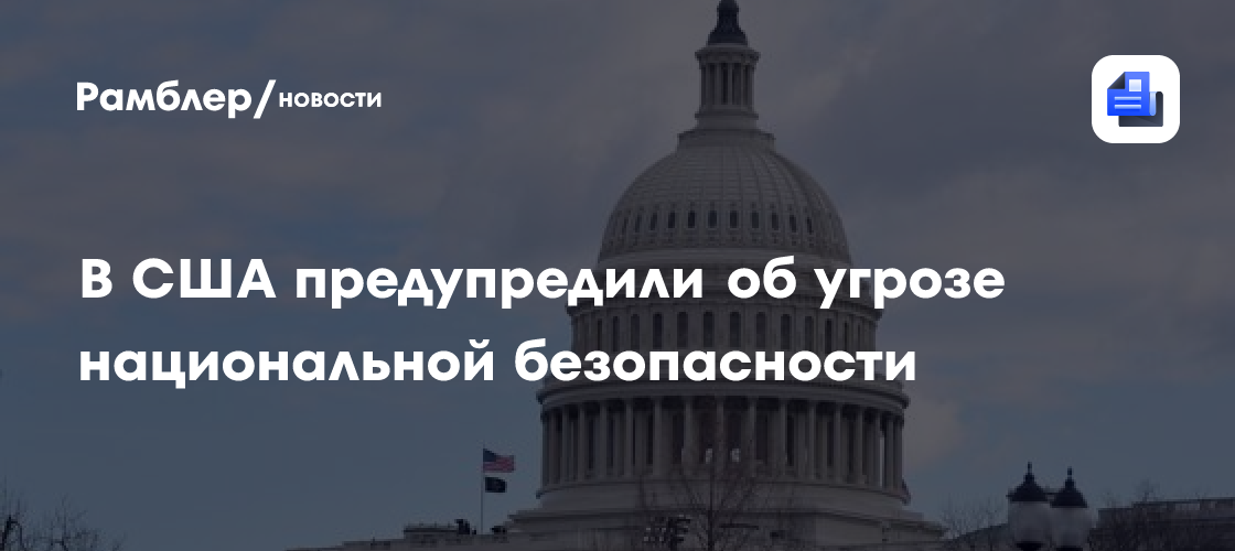 В США предупредили об угрозе национальной безопасности Рамблерновости