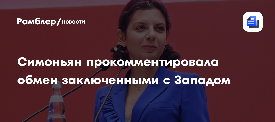 Симоньян прокомментировала обмен заключенными с Западом Рамблерновости