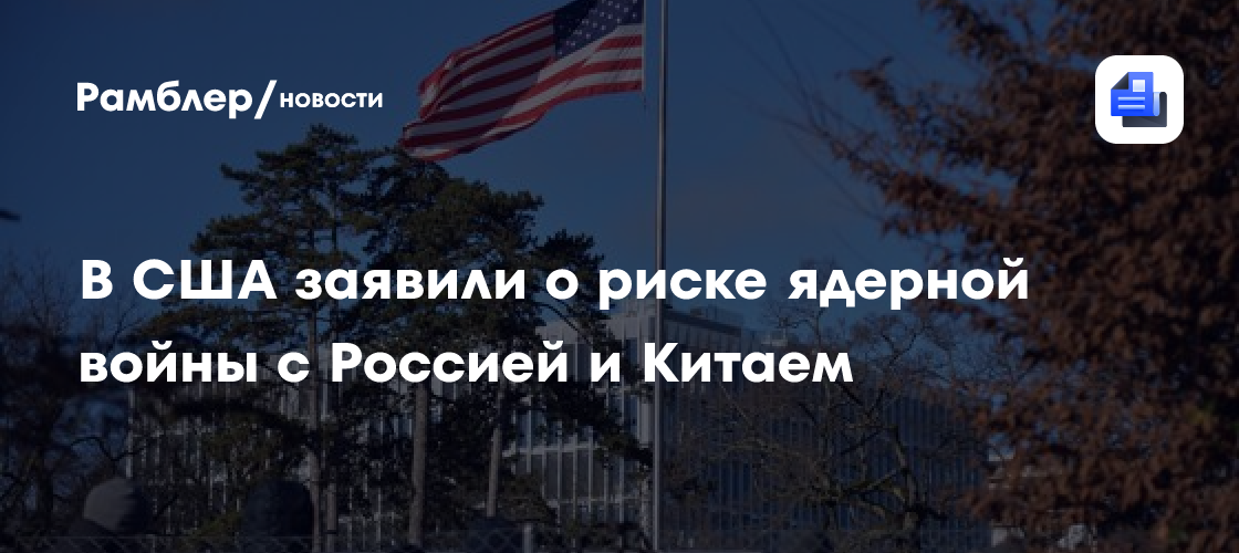В США заявили о риске ядерной войны с Россией и Китаем Рамблерновости