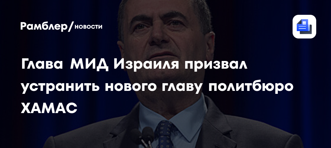 Исраэль Кац призвал устранить нового главу политбюро ХАМАС Рамблер