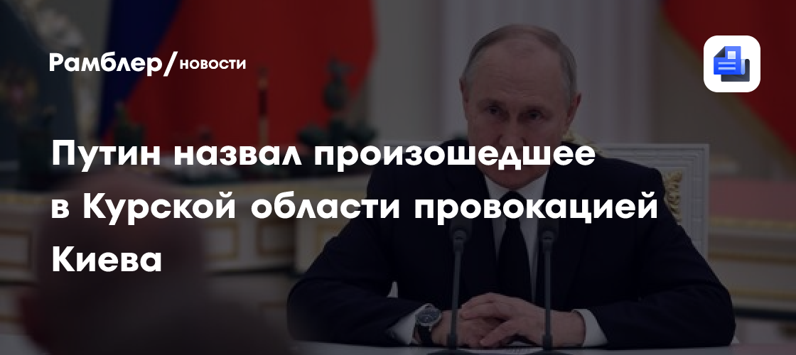 Путин назвал произошедшее в Курской области провокацией Киева Рамблер