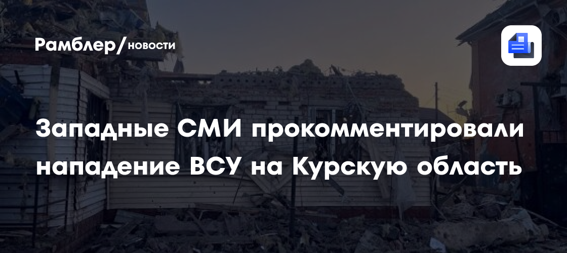 Что пишут западные СМИ о нападении ВСУ на Курскую область Рамблерновости