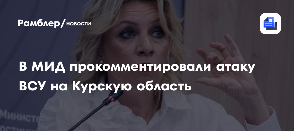 В МИД прокомментировали атаку ВСУ на Курскую область Рамблерновости