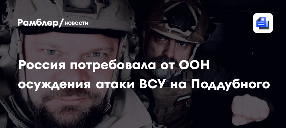 Россия потребовала от ООН осуждения атаки ВСУ на Поддубного Рамблер