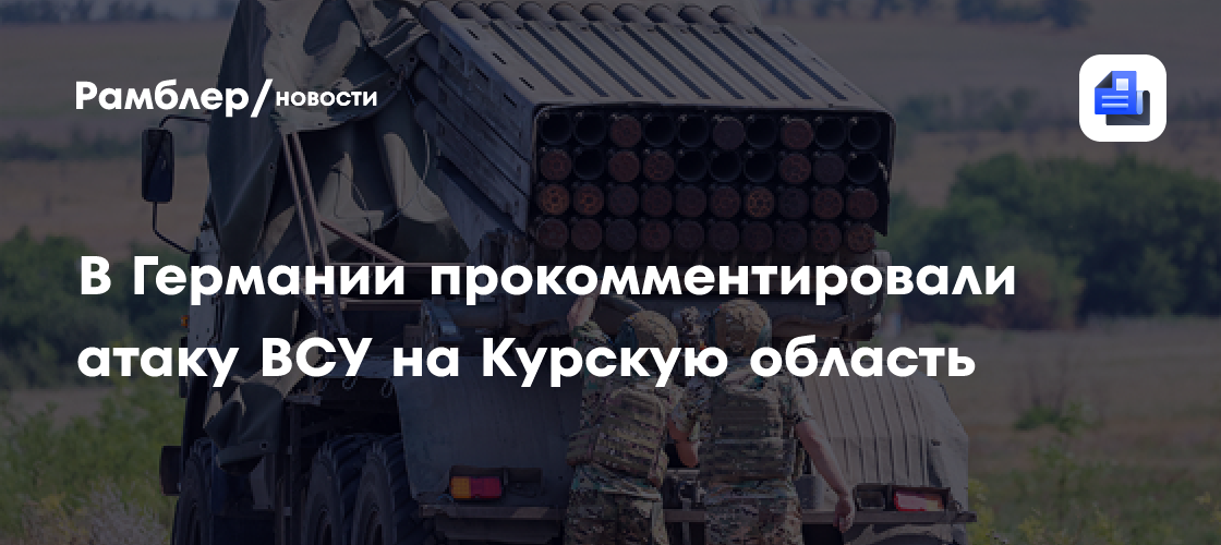 В Германии прокомментировали атаку ВСУ на Курскую область Рамблерновости