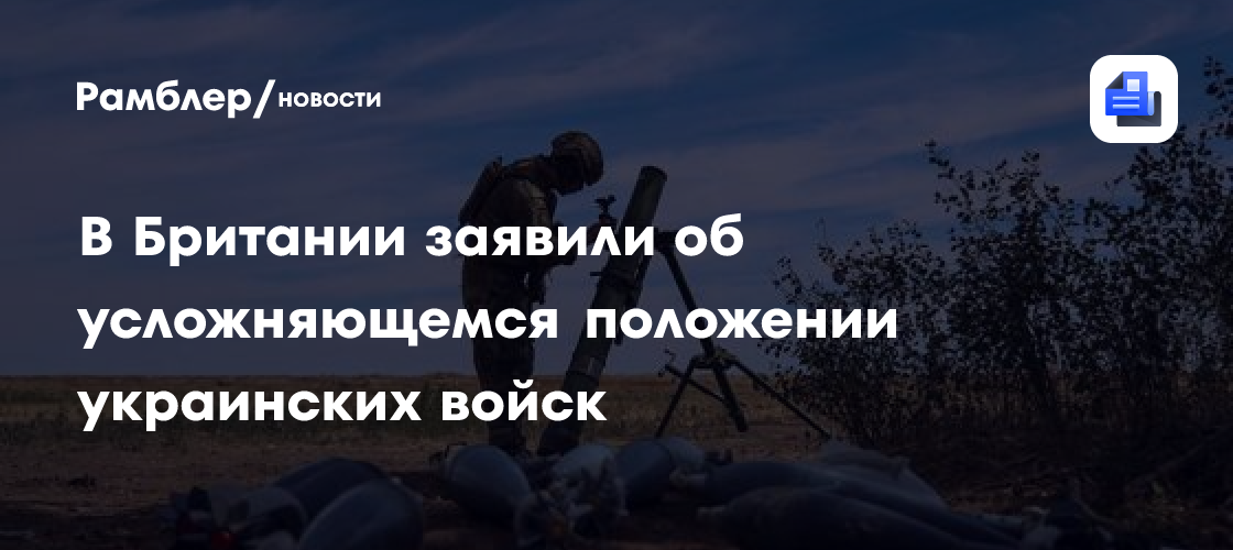 В Британии заявили об усложняющемся положении украинских войск