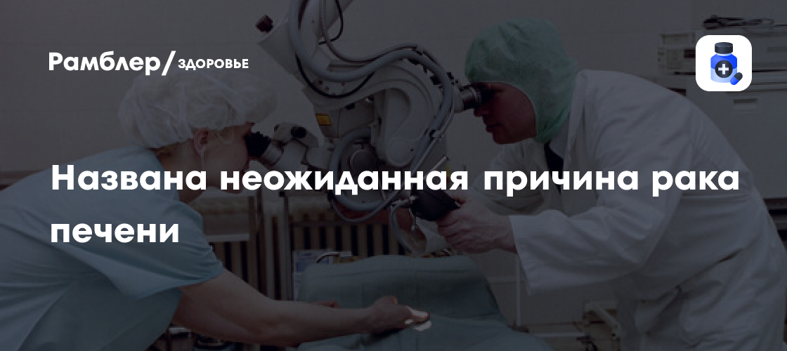 Ученые назвали неожиданную причину рака печени Рамблерздоровье