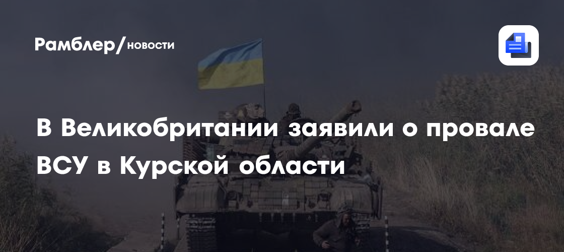 В Великобритании заявили о провале ВСУ в Курской области Рамблерновости