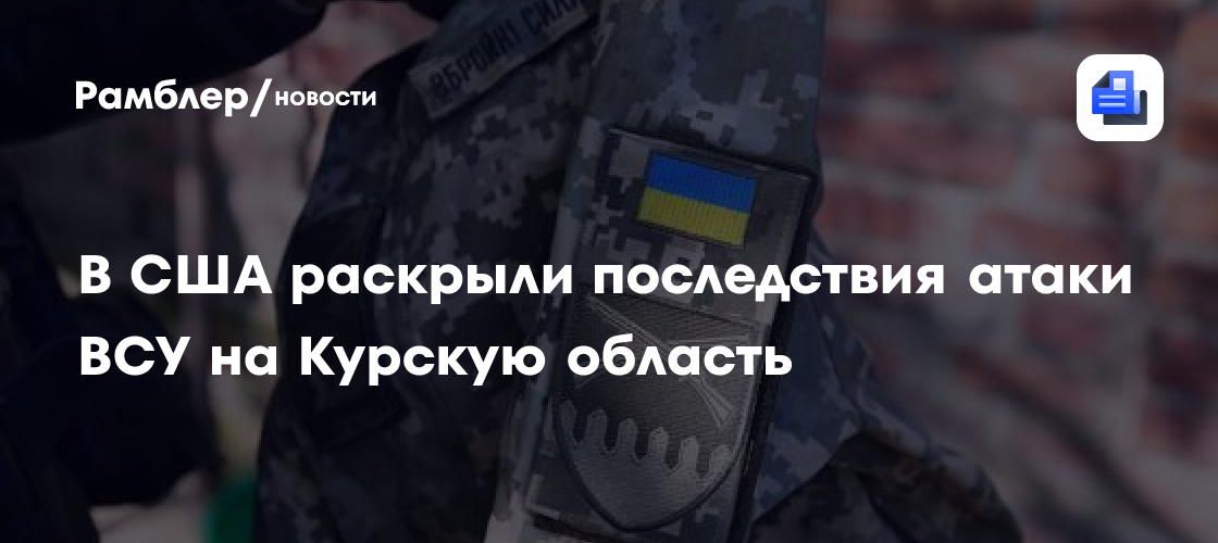 В США раскрыли последствия атаки ВСУ на Курскую область Рамблерновости