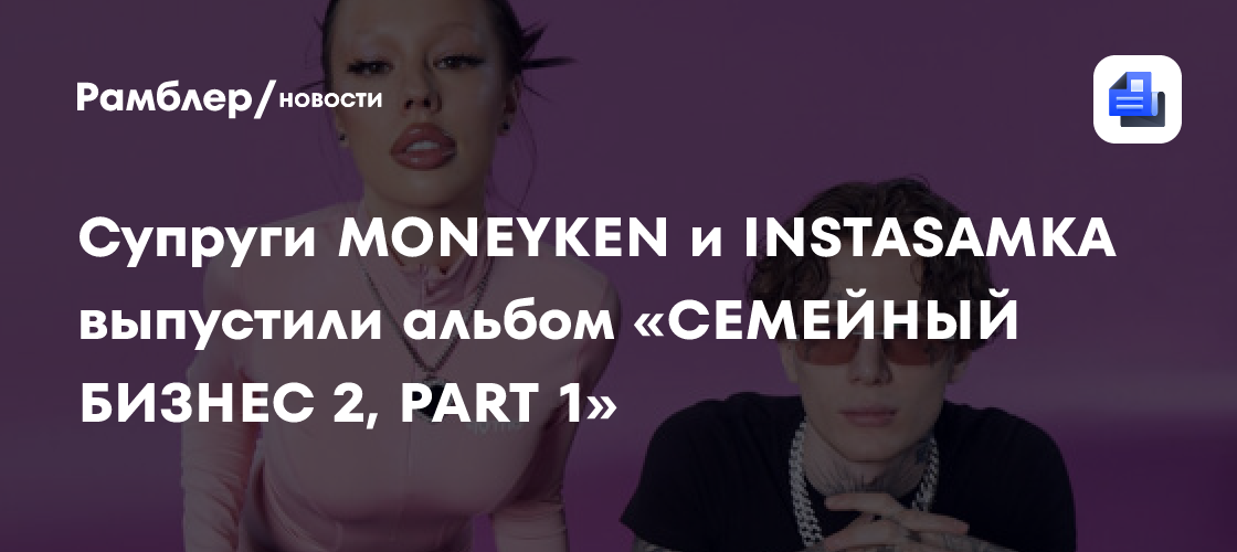 Супруги MONEYKEN и INSTASAMKA выпустили альбом «СЕМЕЙНЫЙ БИЗНЕС 2, PART 1» - Рамблер/новости