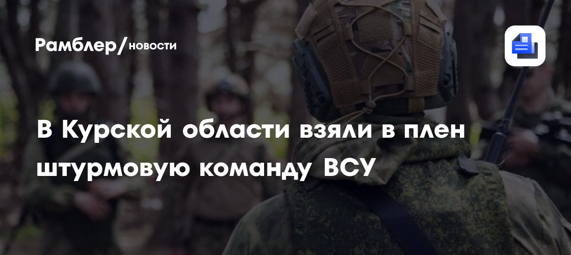 В Курской области взяли в плен штурмовую команду ВСУ Рамблерновости