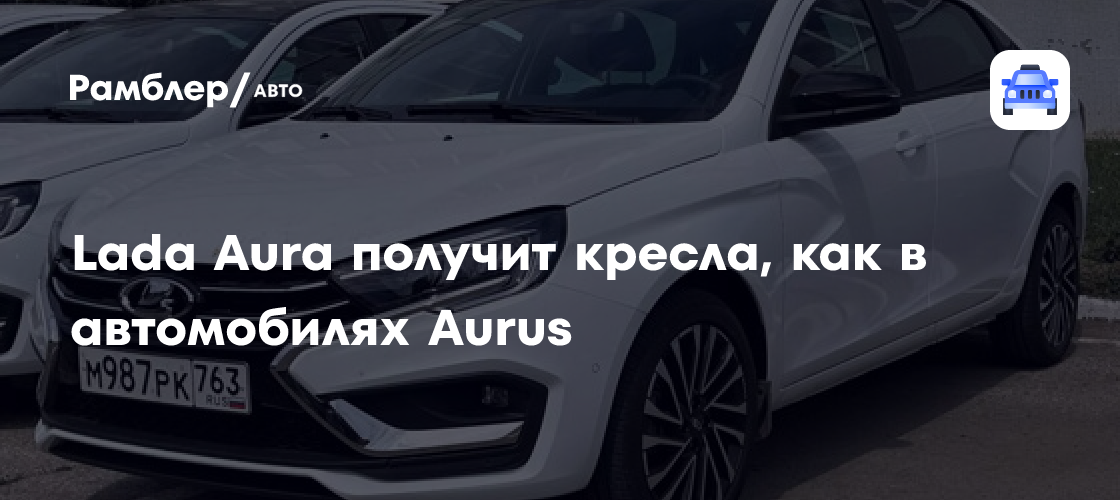Lada Aura получит кресла, как в автомобилях Aurus - Рамблер/авто