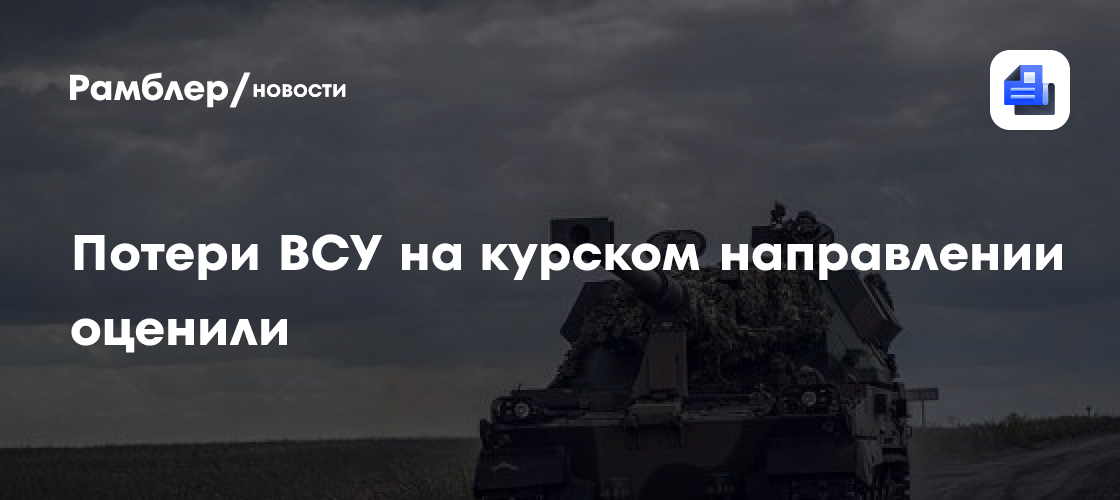 Потери ВСУ на курском направлении оценили Рамблерновости