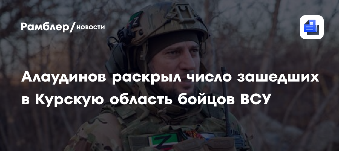 Алаудинов раскрыл число зашедших в Курскую область бойцов ВСУ Рамблер