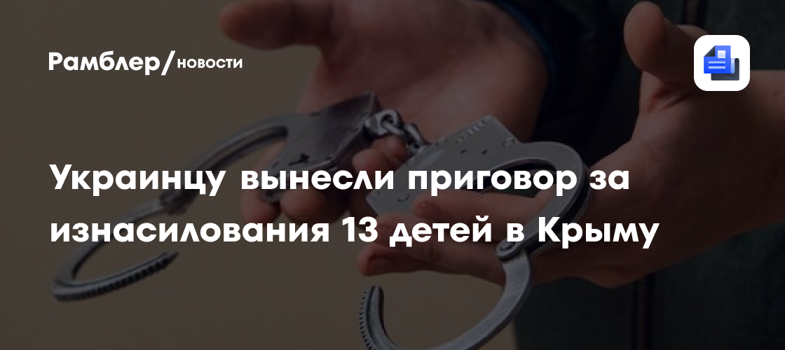 Украинцу вынесли приговор за изнасилования 13 детей в Крыму Рамблер