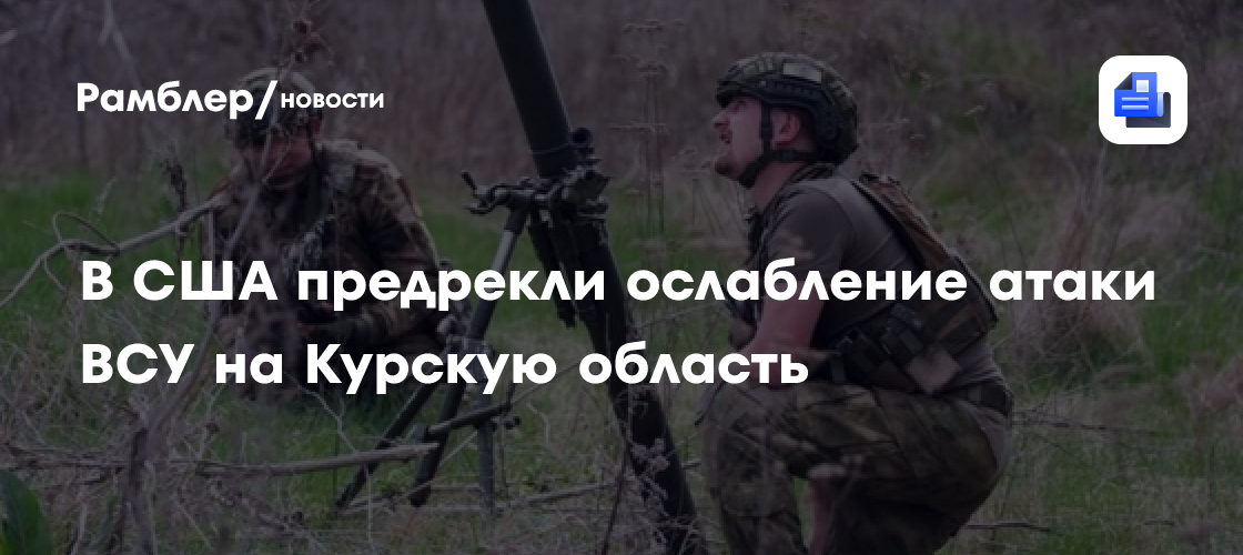 В США предрекли ослабление атаки ВСУ на Курскую область Рамблерновости