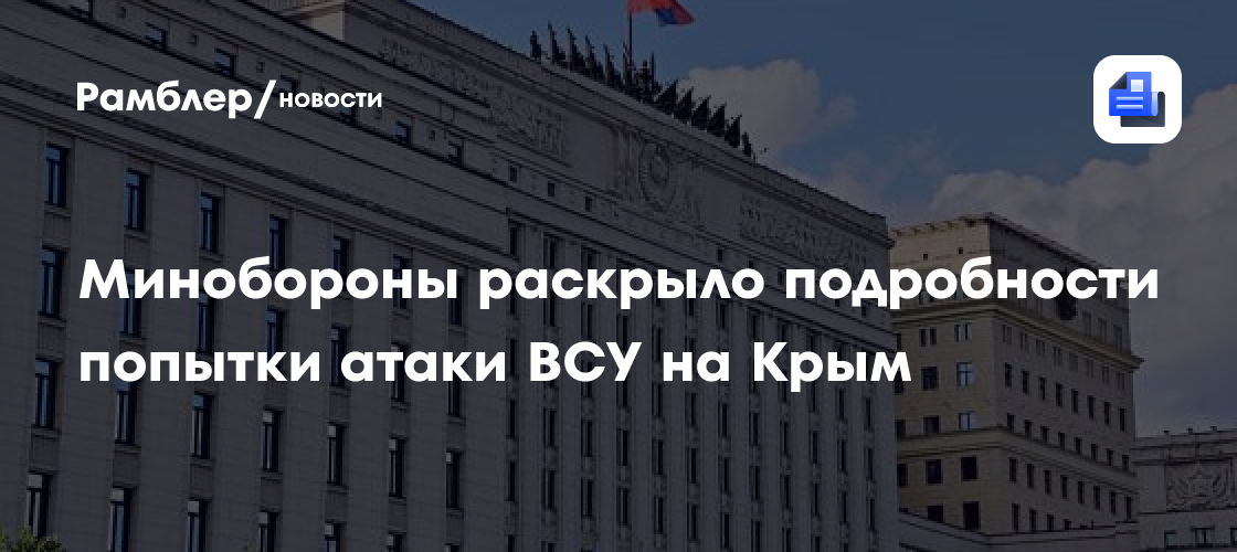 Минобороны раскрыло подробности попытки атаки ВСУ на Крым Рамблерновости