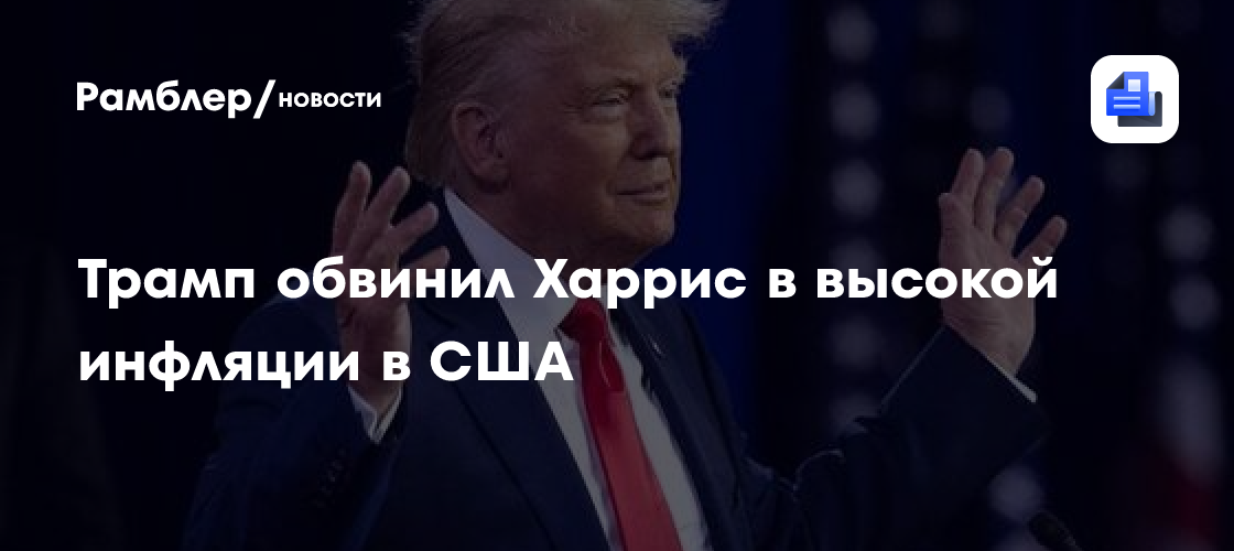Трамп обвинил Харрис в высокой инфляции в США Рамблерновости