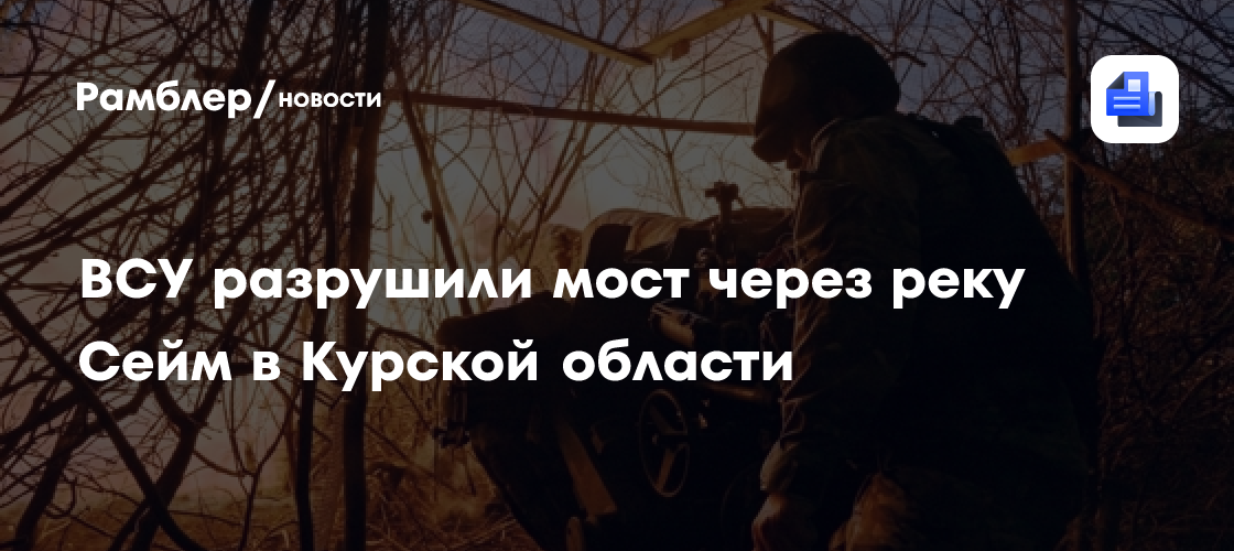 Стало известно о разрушении ВСУ моста через реку Сейм в Курской области