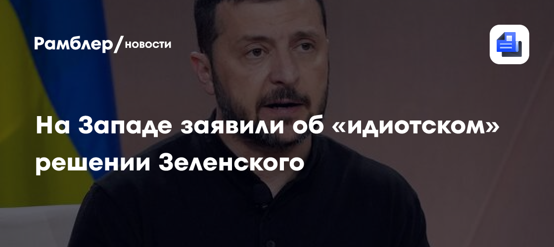 На Западе заявили об идиотском решении Зеленского Рамблерновости