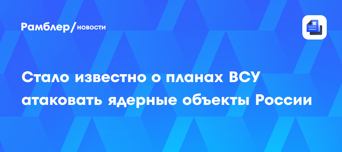 Стало известно о планах ВСУ атаковать ядерные объекты России Рамблер