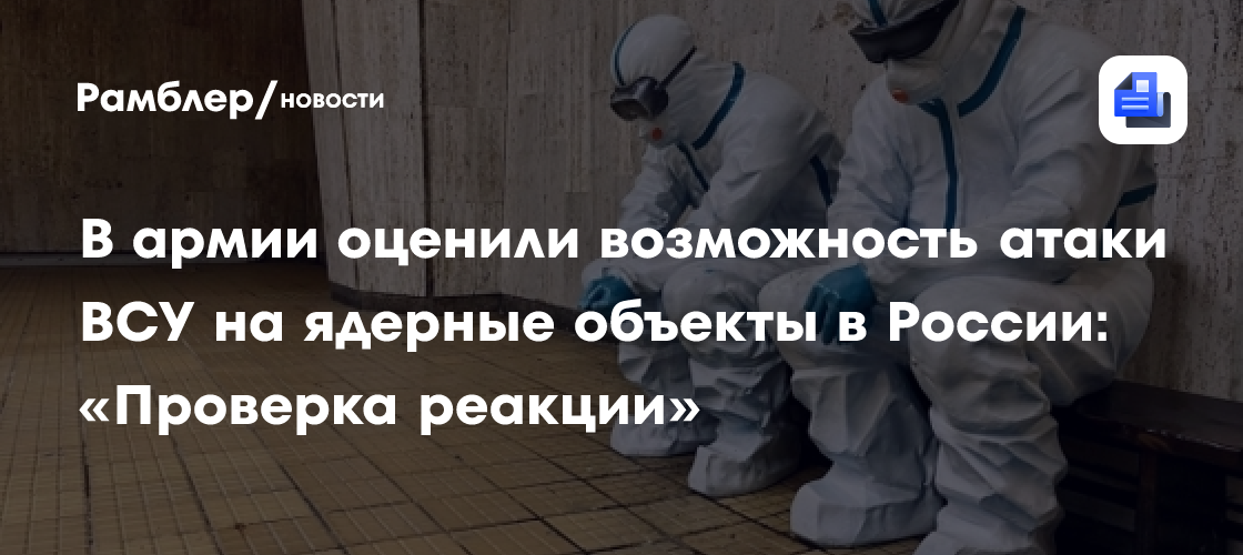 В армии оценили возможность атаки ВСУ на ядерные объекты в России