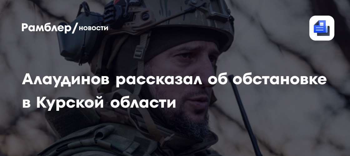 Алаудинов рассказал об обстановке в Курской области Рамблерновости
