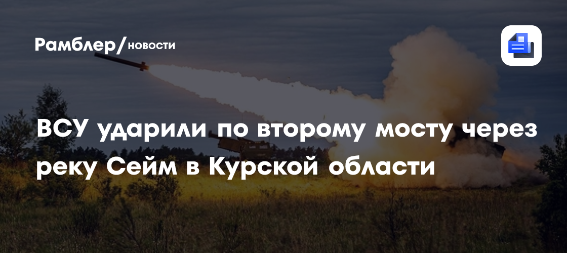 СМИ ВСУ ударили по второму мосту через реку Сейм в Курской области