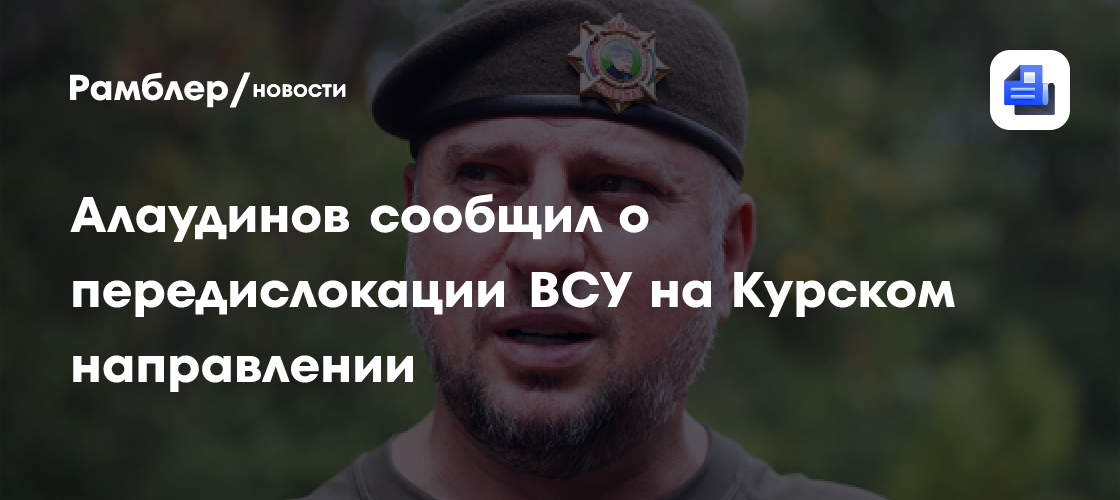 Алаудинов сообщил о передислокации ВСУ на Курском направлении для атаки