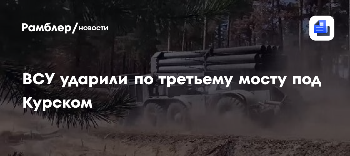 ВСУ ударили по третьему мосту под Курском Рамблерновости