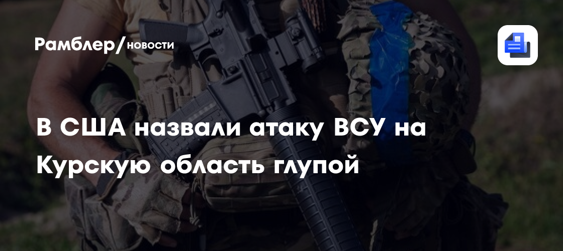 В США назвали атаку ВСУ на Курскую область глупой Рамблерновости