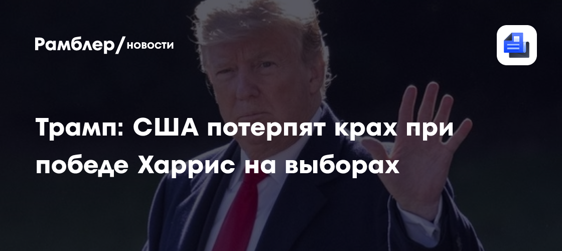 Трамп США потерпят крах при победе Харрис на выборах Рамблерновости