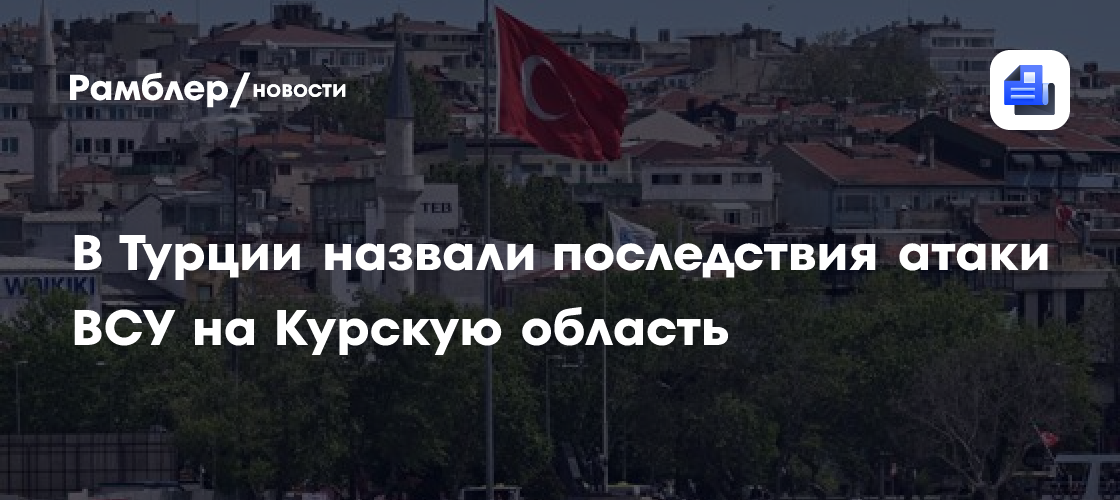 В Турции назвали последствия атаки ВСУ на Курскую область Рамблерновости