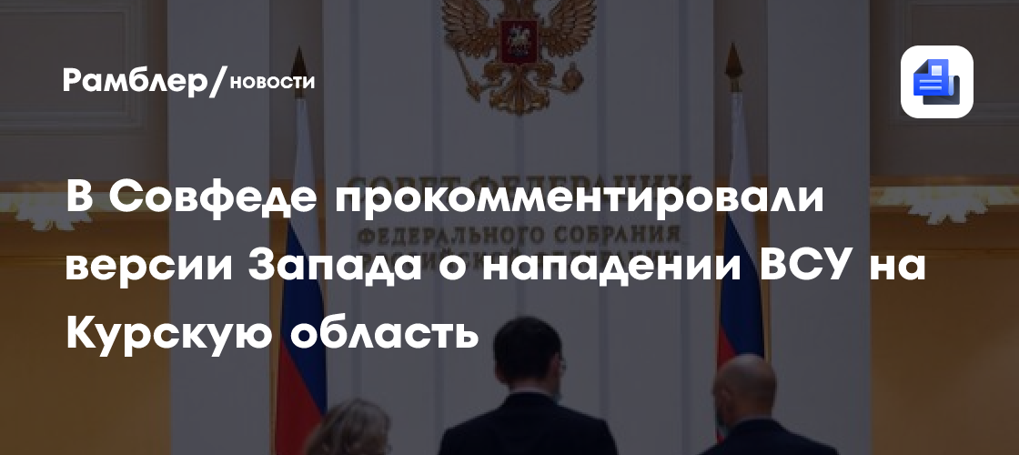 В Совфеде прокомментировали версии Запада о нападении ВСУ на Курскую