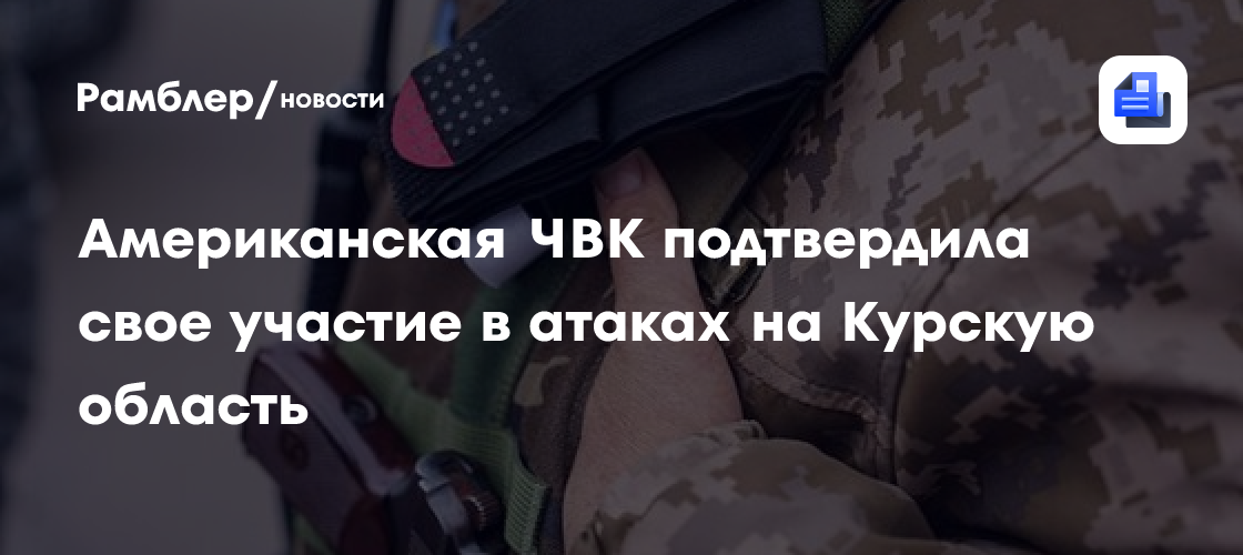 Американская ЧВК подтвердила свое участие в атаках на Курскую область