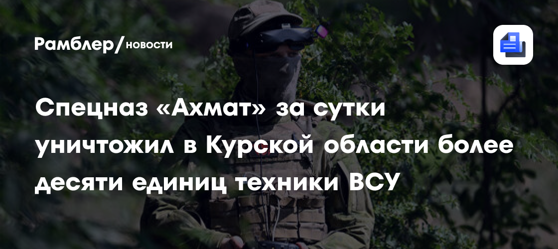 Спецназ Ахмат за сутки уничтожил в Курской области более десяти