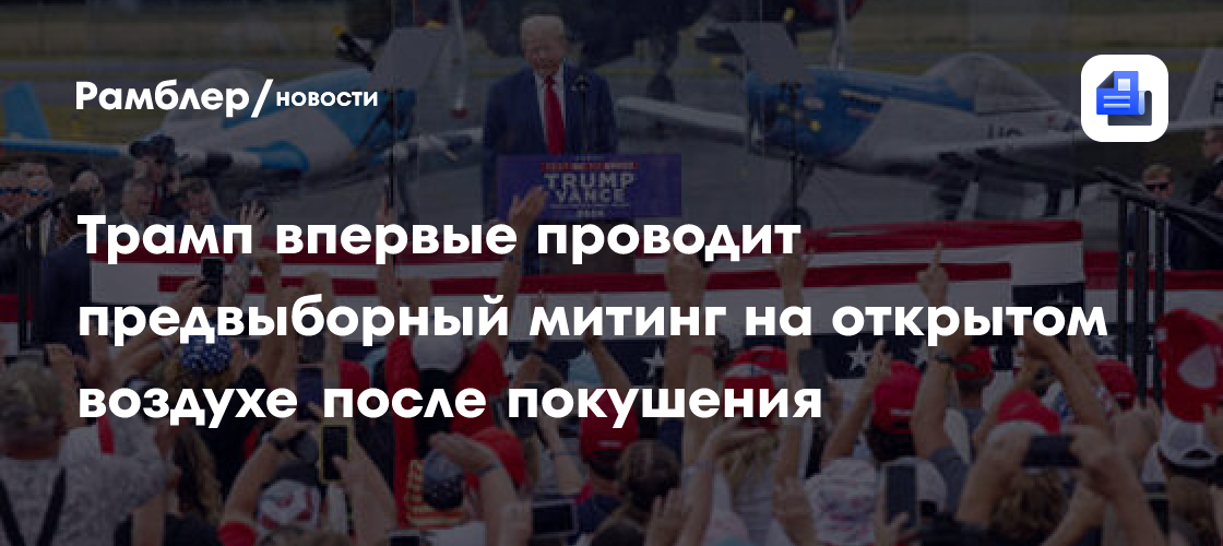 Трамп впервые проводит предвыборный митинг на открытом воздухе после