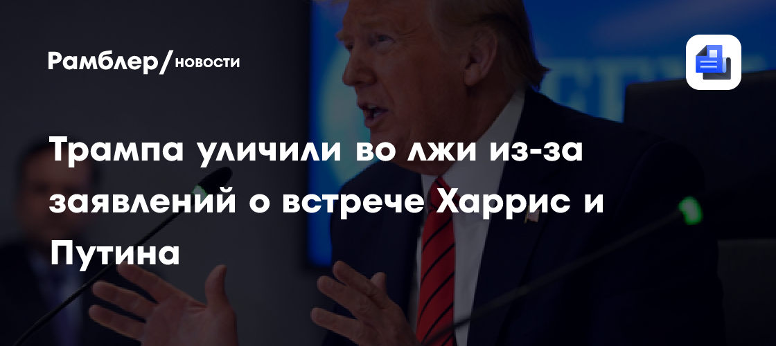 Трампа уличили во лжи из за заявлений о встрече Харрис и Путина