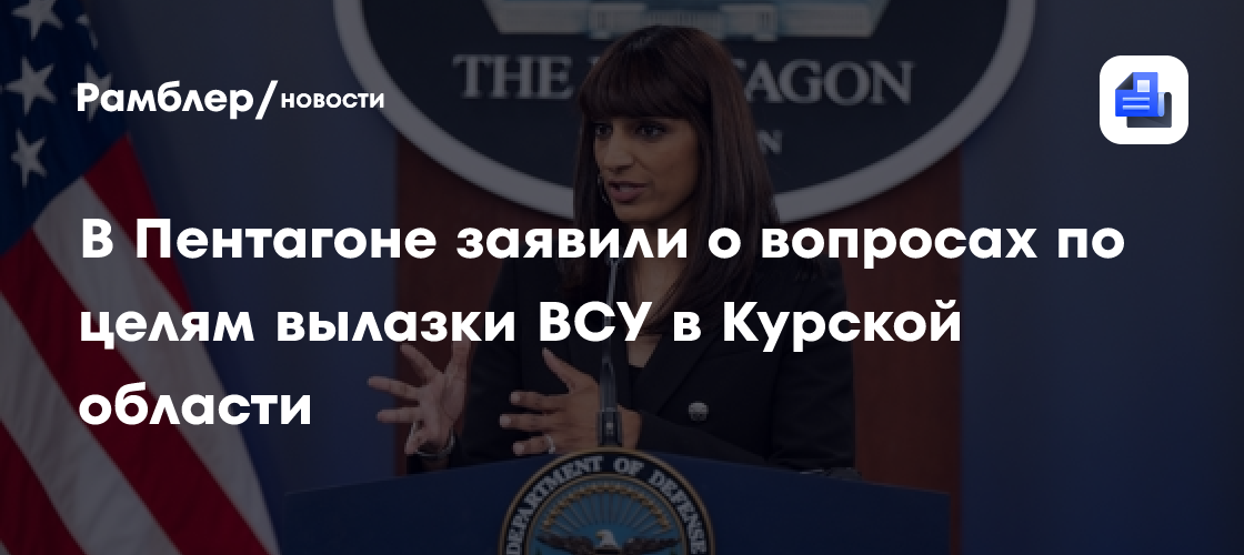 В США заявили о вопросах по целям и задачам вылазки ВСУ в Курской