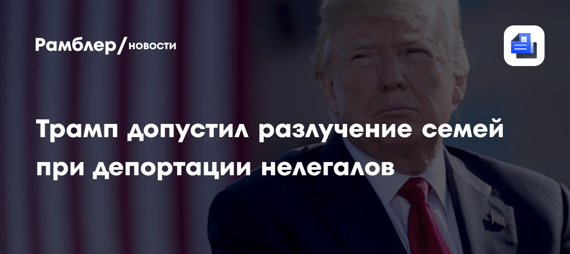 Трамп допустил разлучение семей при депортации нелегалов Рамблерновости