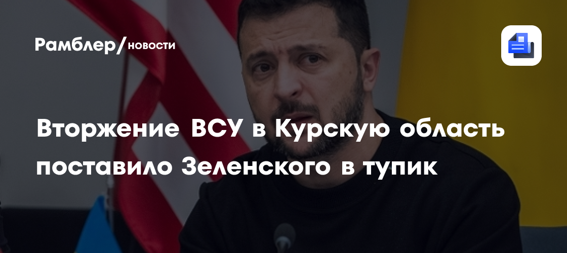 Вторжение ВСУ в Курскую область поставило Зеленского в тупик Рамблер