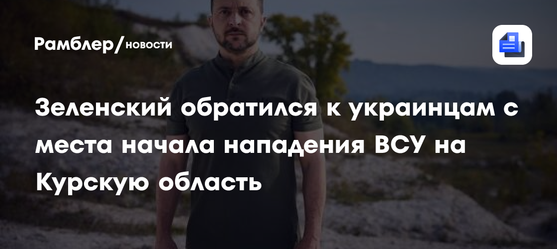 Зеленский обратился к украинцам с места начала нападения ВСУ на Курскую