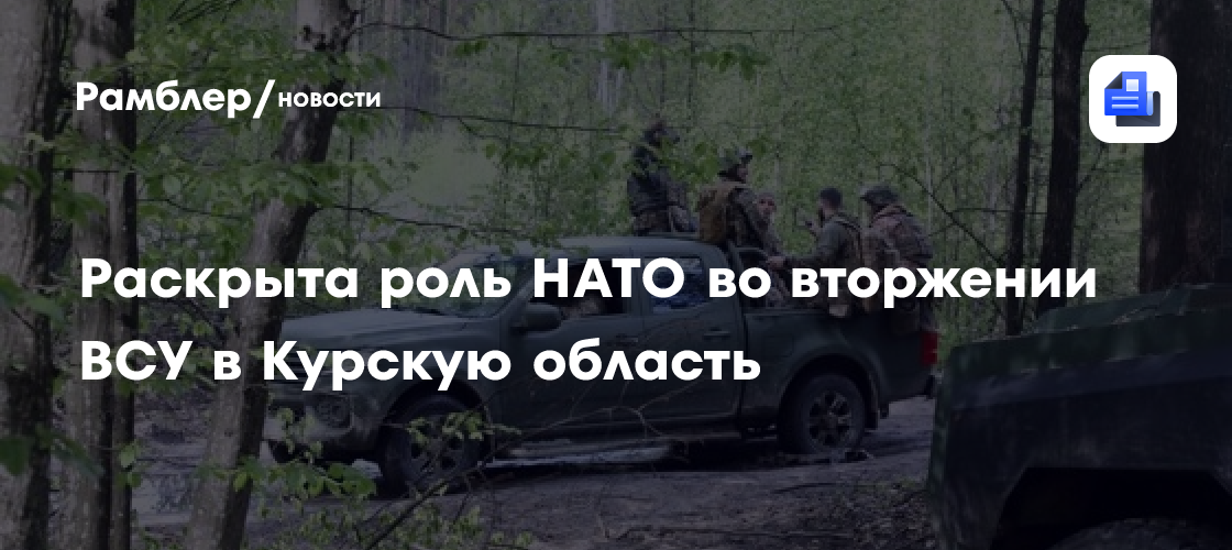 Раскрыта роль НАТО во вторжении ВСУ в Курскую область Рамблерновости