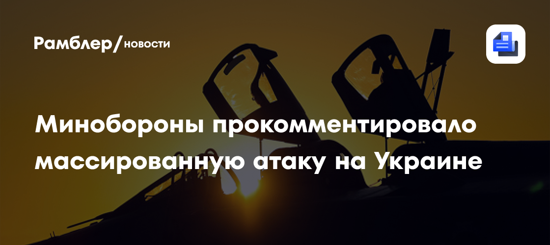 Минобороны ВС России нанесли массированный удар по украинским объектам