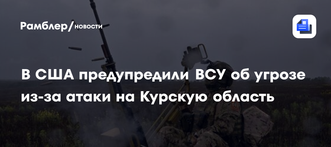 В США предупредили ВСУ об угрозе из за атаки на Курскую область