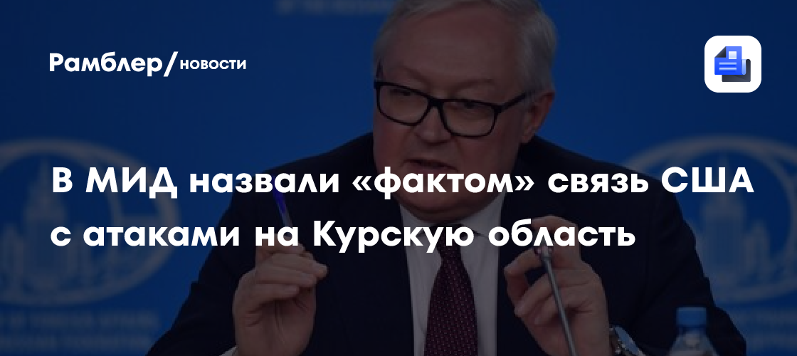 В МИД назвали фактом связь США с атаками на Курскую область Рамблер