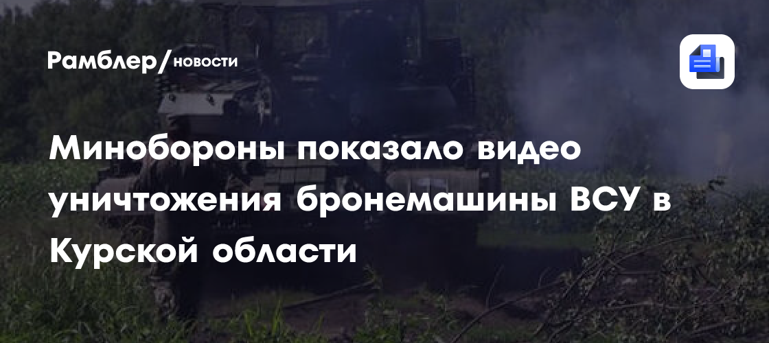 Минобороны показало видео уничтожения бронемашины ВСУ в Курской области