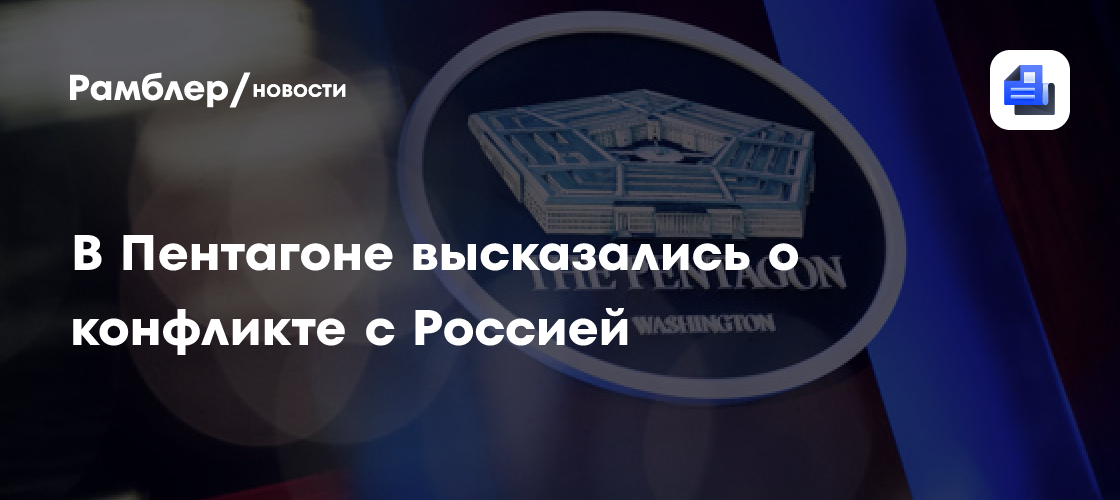 Пентагон США не стремятся к конфликту с Россией Рамблерновости