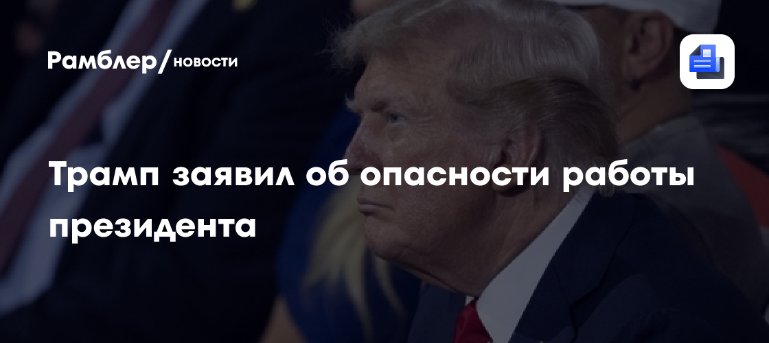 Трамп заявил об опасности работы президента Рамблерновости