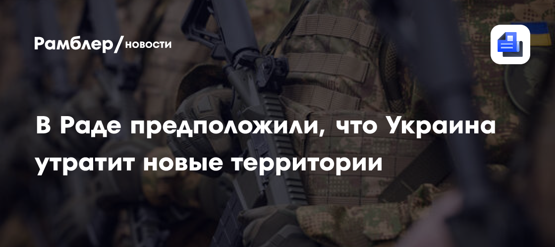 В Раде предположили что Украина утратит новые территории Рамблерновости